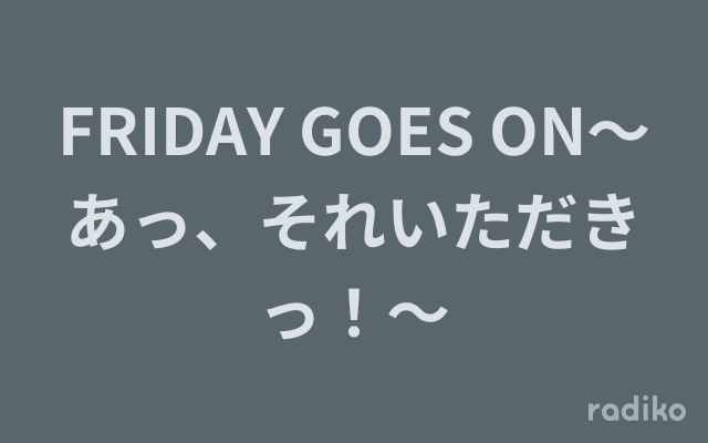 FRIDAY GOES ON～あっ、それいただきっ！～を聴く | radiko(ラジコ) | ラジオやポッドキャストがスマホ・PCで聴ける