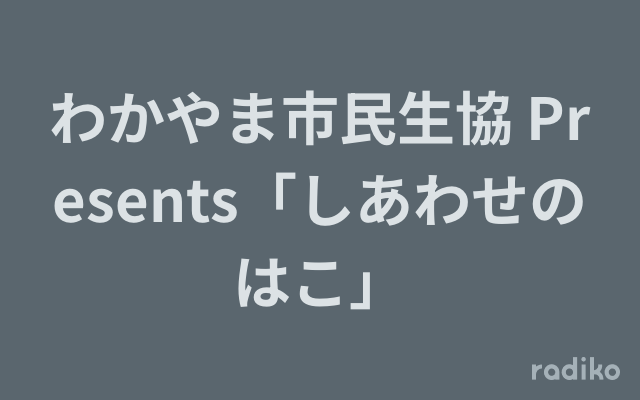 わかやま市民生協 Presents「しあわせのはこ」を聴く | radiko(ラジコ) | ラジオやポッドキャストがスマホ・PCで聴ける