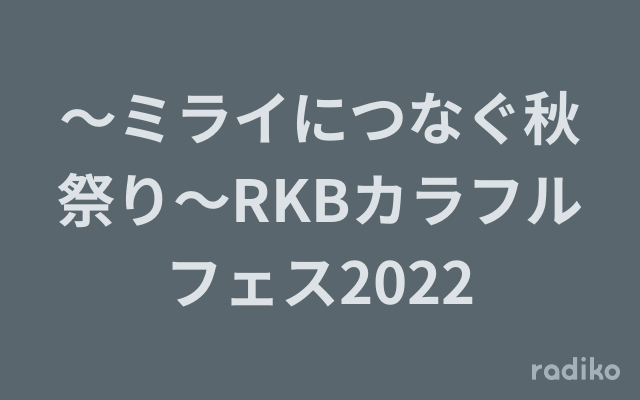～ミライにつなぐ秋祭り～RKBカラフルフェス2022を聴く | radiko(ラジコ) | ラジオやポッドキャストがスマホ・PCで聴ける