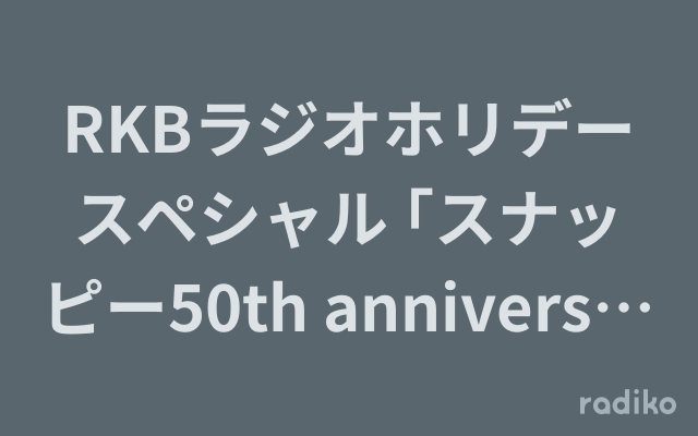 RKBラジオホリデースペシャル ｢スナッピー50th anniversary～ありがとう!そしてこれからも!｣を聴く | radiko(ラジコ) | ラジオやポッドキャストがスマホ・PCで聴ける
