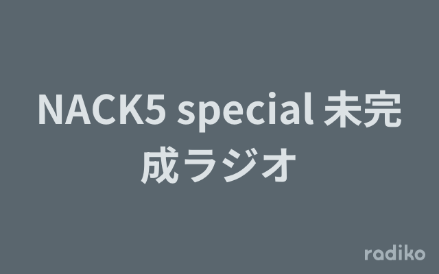 NACK5 special 未完成ラジオを聴く | radiko(ラジコ) | ラジオやポッドキャストがスマホ・PCで聴ける