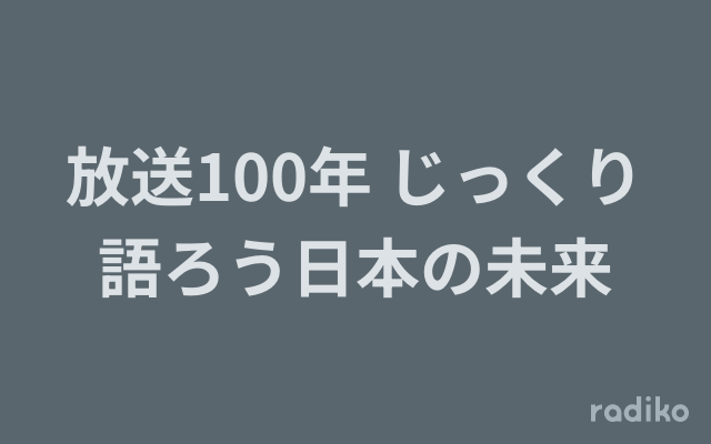 放送100年 じっくり語ろう日本の未来を聴く | radiko(ラジコ) | ラジオやポッドキャストがスマホ・PCで聴ける
