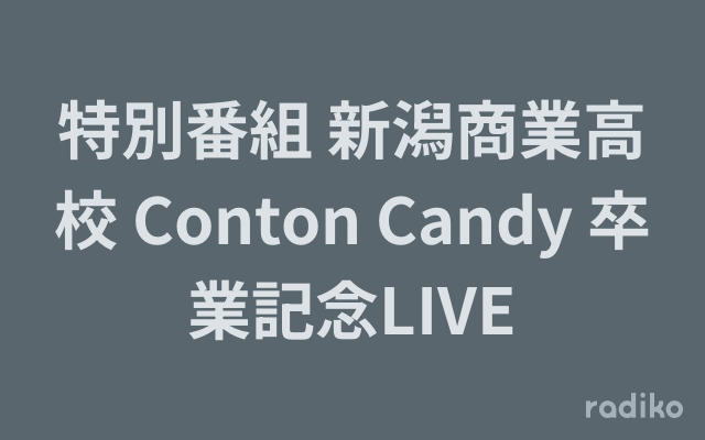 特別番組 新潟商業高校 Conton Candy 卒業記念LIVEを聴く | radiko(ラジコ) | ラジオやポッドキャストがスマホ・PCで聴ける