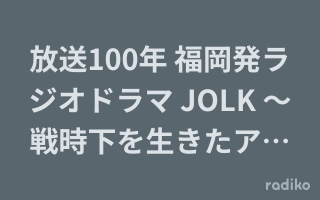 放送100年 福岡発ラジオドラマ JOLK 〜戦時下を生きたアナウンサーたち〜を聴く | radiko(ラジコ) | ラジオやポッドキャストがスマホ・PCで聴ける
