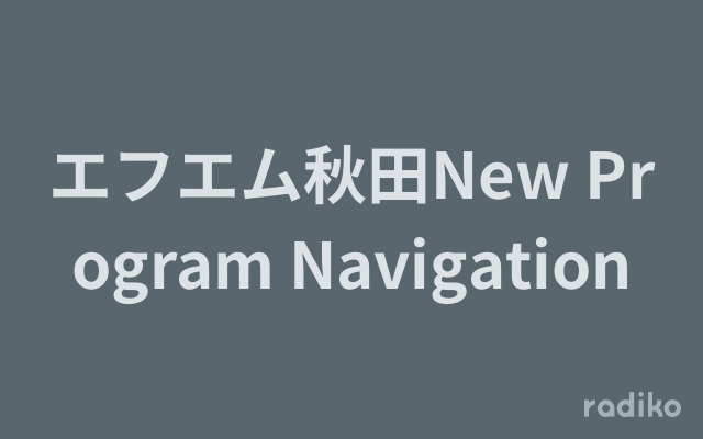 エフエム秋田New Program Navigationを聴く | radiko(ラジコ) | ラジオやポッドキャストがスマホ・PCで聴ける
