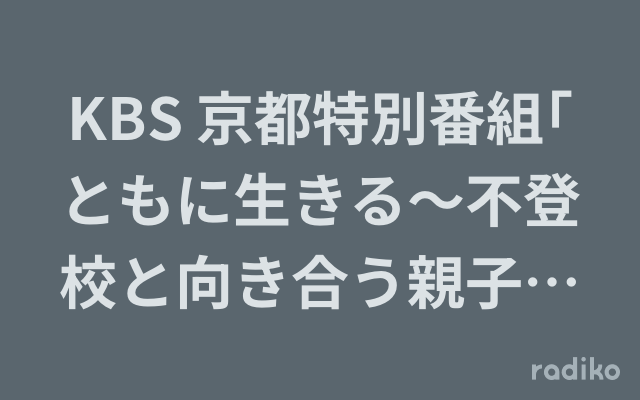 KBS 京都特別番組｢ともに生きる～不登校と向き合う親子によりそう日々～｣を聴く | radiko(ラジコ) | ラジオやポッドキャストがスマホ・PCで聴ける
