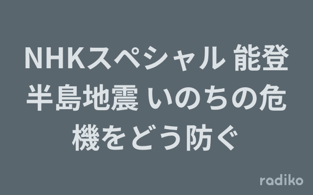 NHKスペシャル 能登半島地震 いのちの危機をどう防ぐを聴く | radiko(ラジコ) | ラジオやポッドキャストがスマホ・PCで聴ける