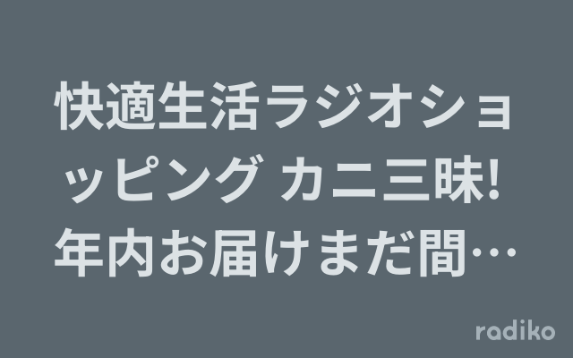 快適生活ラジオショッピング カニ三昧! 年内お届けまだ間に合いまスペシャル!を聴く | radiko(ラジコ) | ラジオやポッドキャストが ...