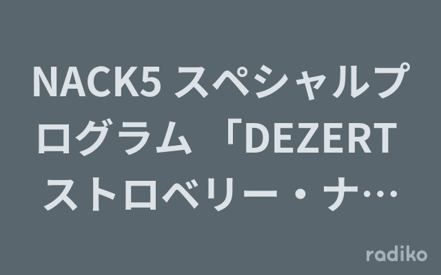 NACK5 スペシャルプログラム 「DEZERT ストロベリー・ナイト・シンドローム ☆普通じゃNight 38」を聴く | radiko(ラジコ) | ラジオやポッドキャストがスマホ・PCで聴ける
